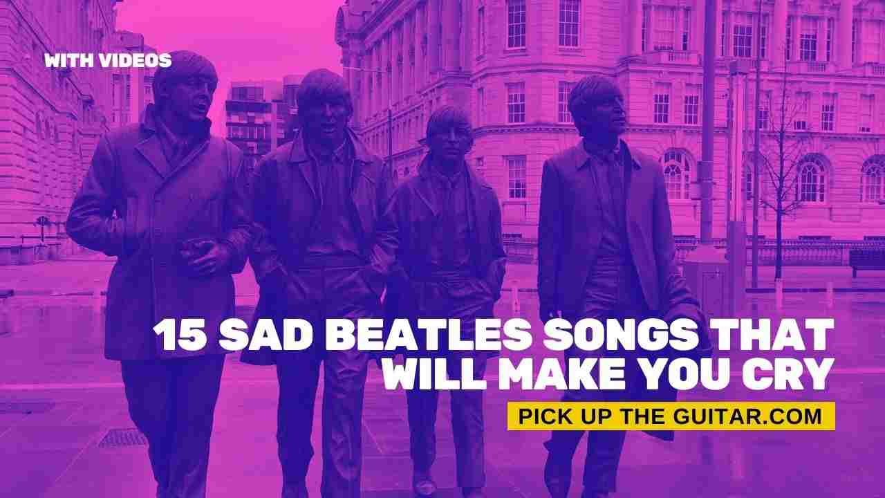 15 Sad Beatles Songs That Will Make You Cry - Pick Up The Guitar